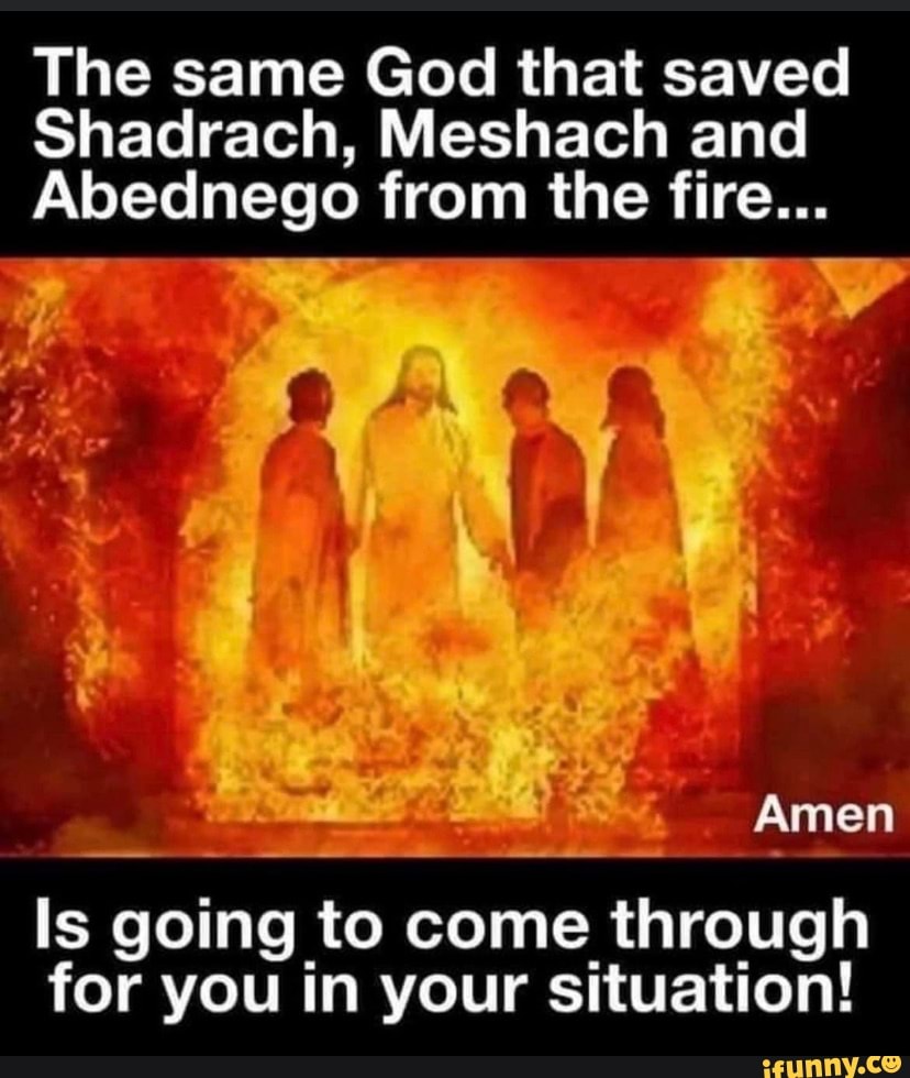 The same God that saved Shadrach, Meshach and Abednego from the fire ...