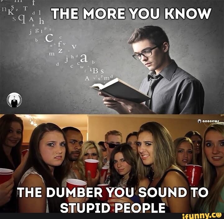 THE MORE YOU KNOW THE DUMBER YOU SOUND TO I STUPID PEOPLE - iFunny