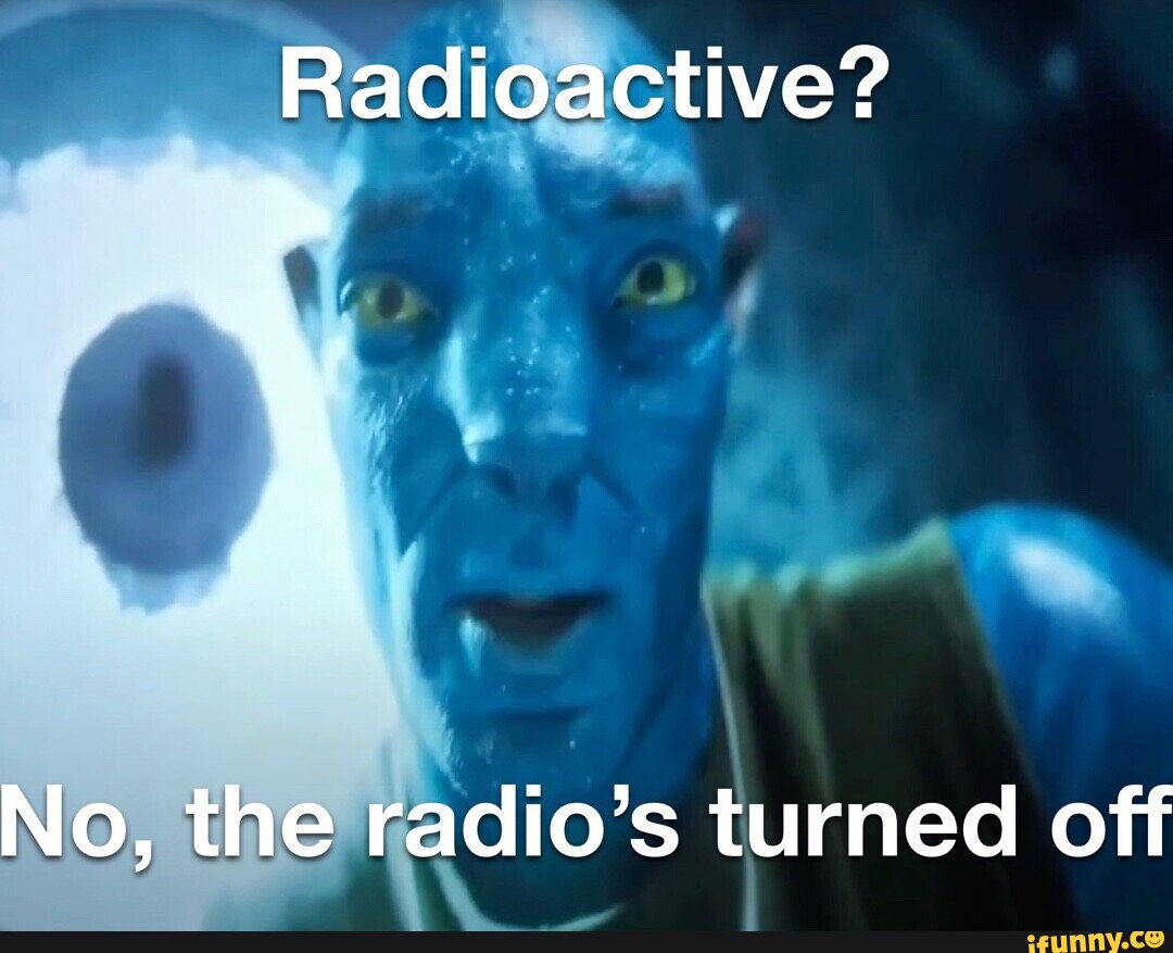 Radioactive? No, the radio's turned off - iFunny