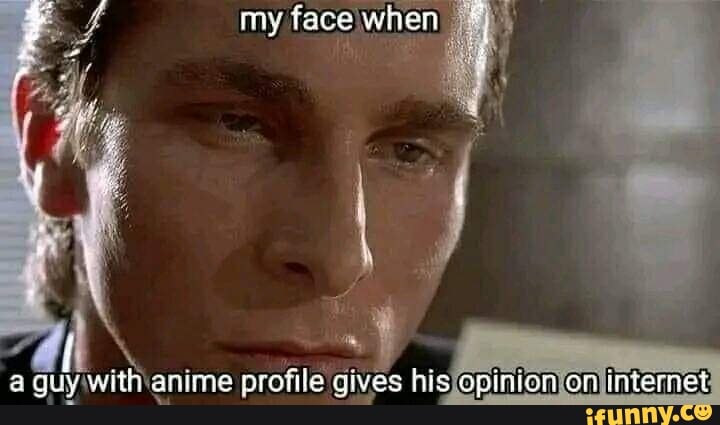 My face when a guy with anime profile gives his opinion on internet ...