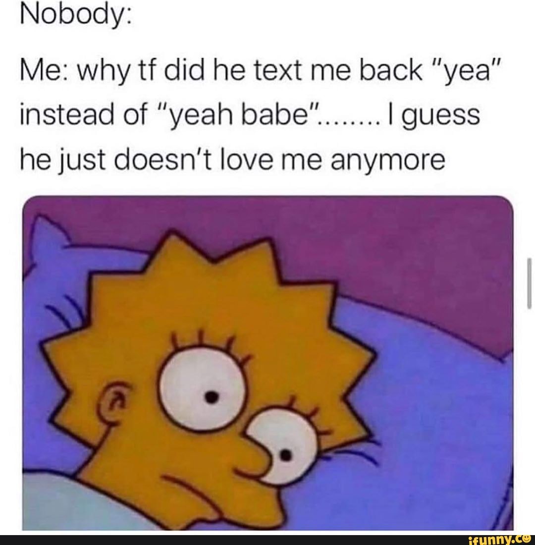 Nobody: Me: why tf did he text me back "yea" instead of "yeah babe' I ...