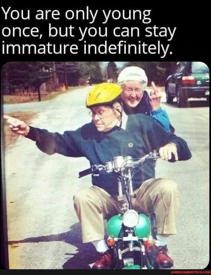 You are only young once, but you can stay immature indefinitely. d aZ ...