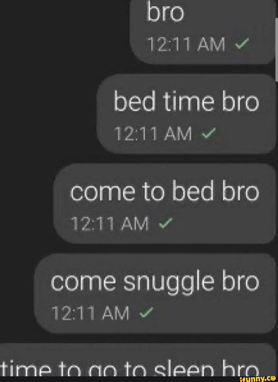 Bro AM bed time bro 12.11 AM come to bed bro AM come snuggle bro AM ...