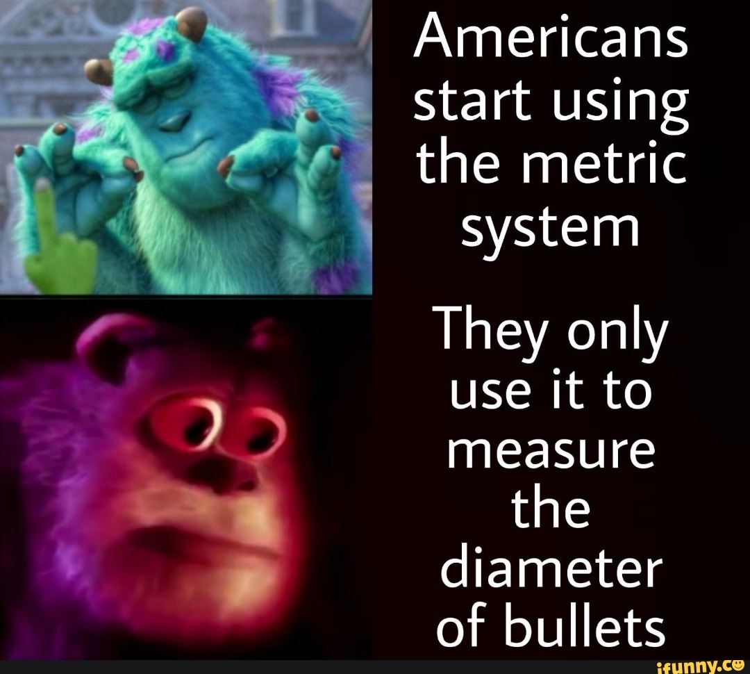 "I Americans start using the metric system They only use it to measure ...
