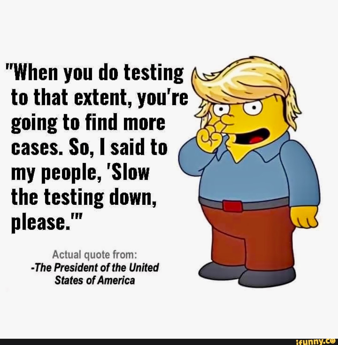 "When you do testing to that extent, me going to find more cases. So, I ...