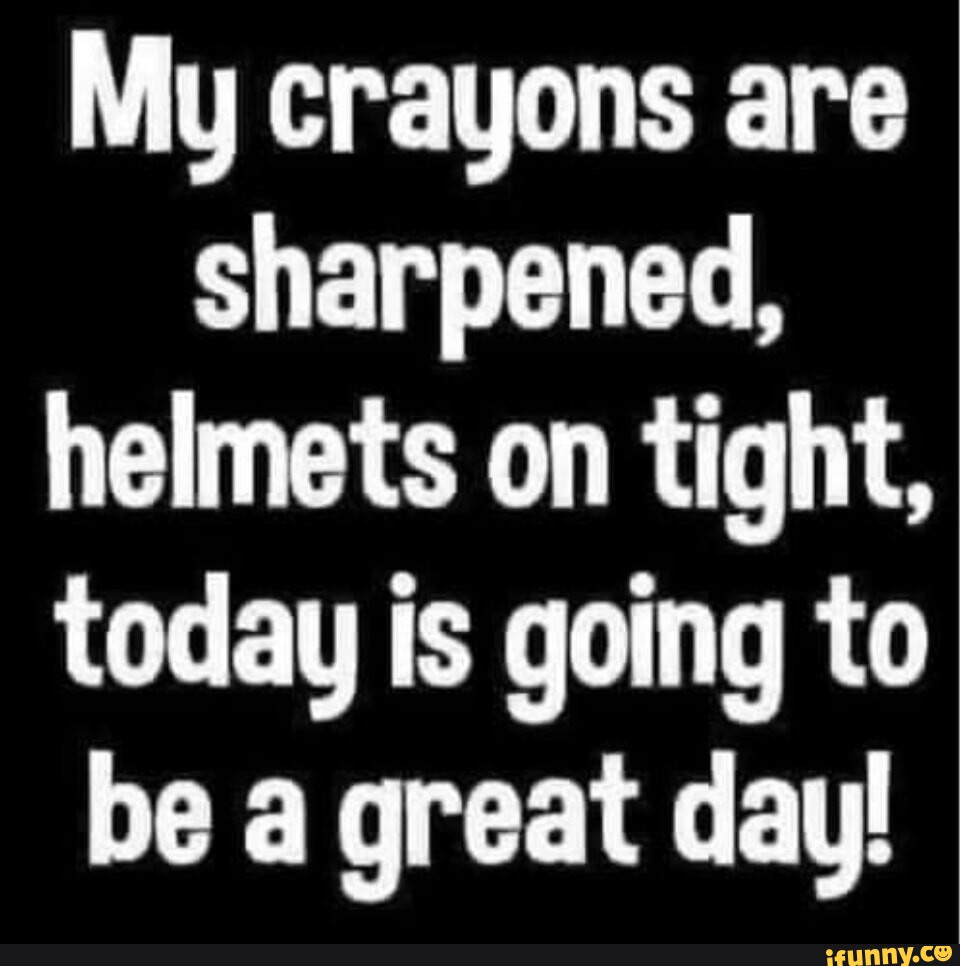 My crayons are sharpened, helmets on tight, today is going to be a ...