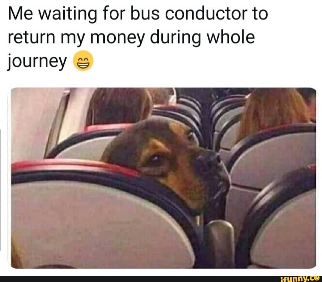 Me waiting for bus conductor to return my money during whole journey ...