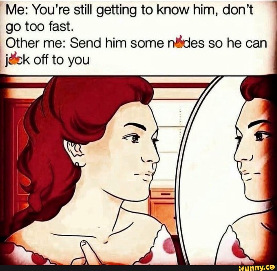 Me: You're still getting to know him, don't go too fast. Other me: Send ...