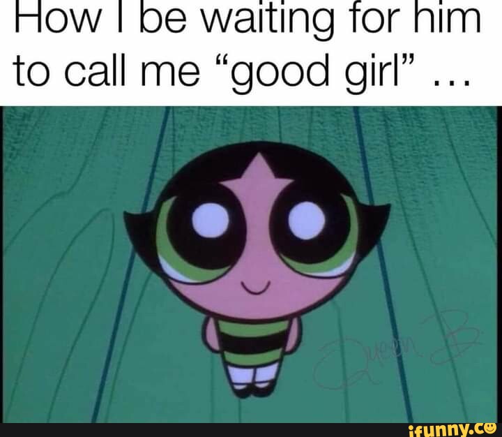 How I be waiting tor him to call me "good girl" - iFunny