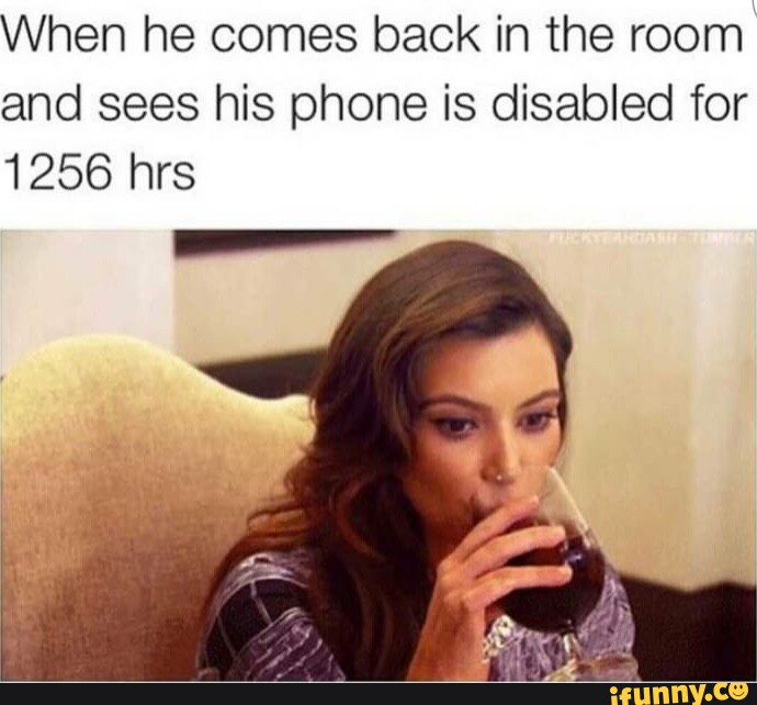 When he comes back in the room and sees his phone is disabled for 1256 ...