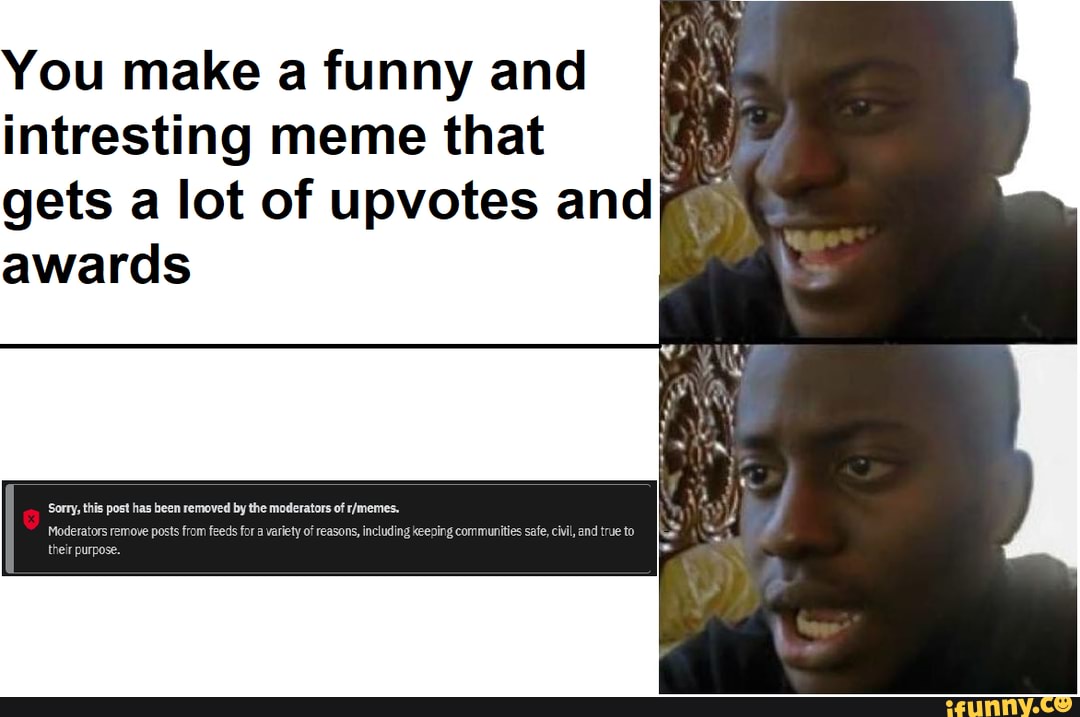 You make a funny and intresting meme that gets a lot of upvotes and ...
