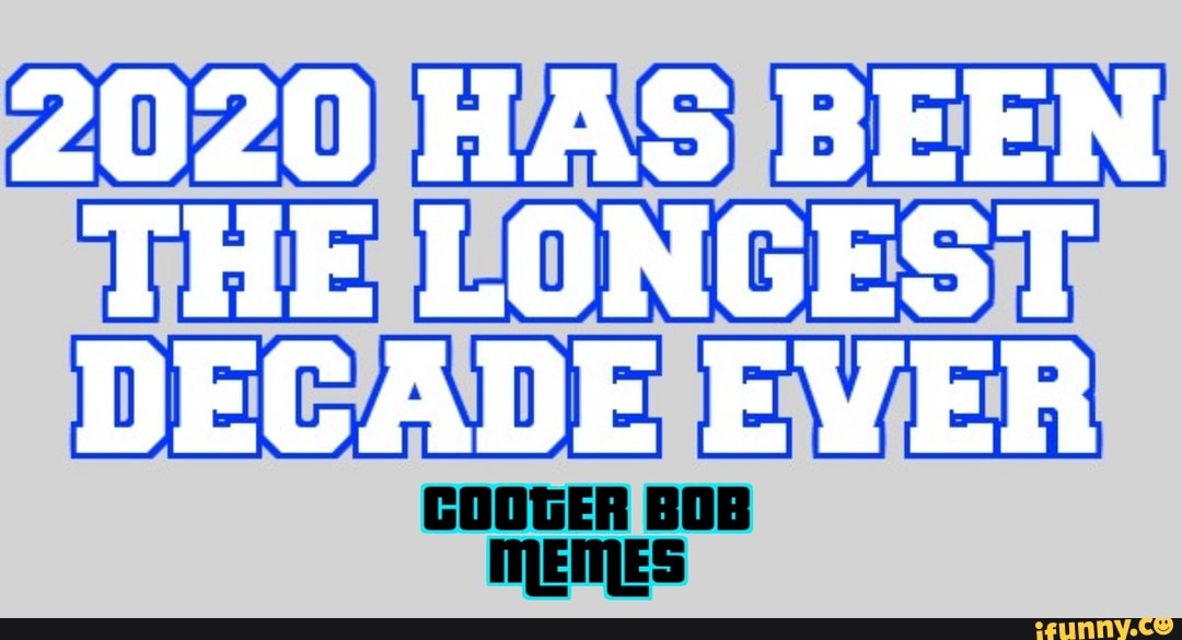 2020 HAS BEEN THE LONGEST DECADE EVER - iFunny
