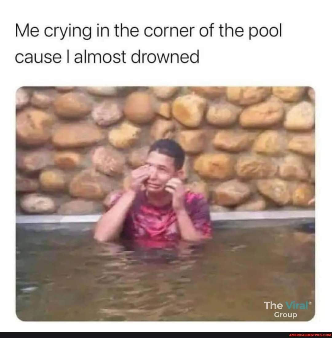 Me crying in the corner of the pool cause I almost drowned The Group ...