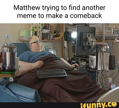 Matthew trying to find another meme to make a comeback - iFunny
