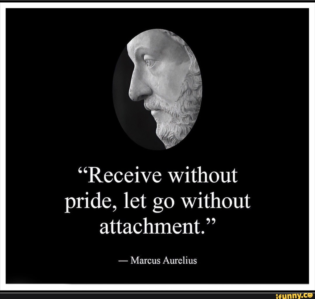 "Receive without pride, let go without attachment." - Marcus Aurelius ...