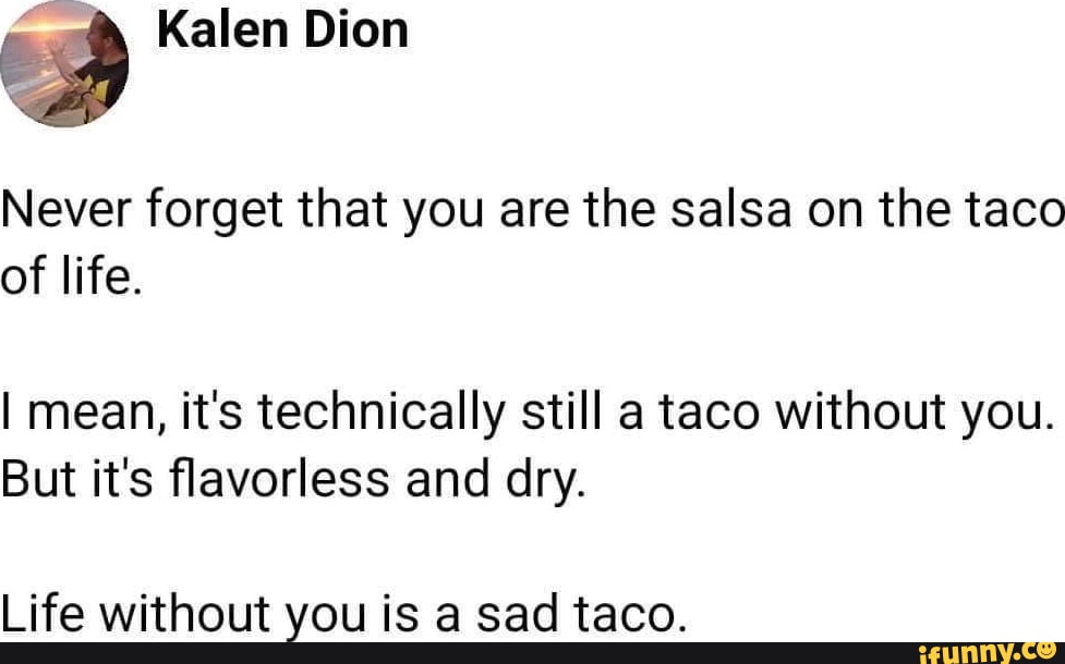 Kalen Dion Never forget that you are the salsa on the taco of life. I ...
