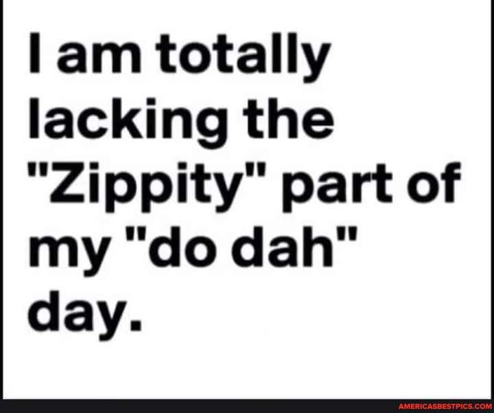 Lam totally lacking the "Zippity" part of my "do dah" day. - America’s ...