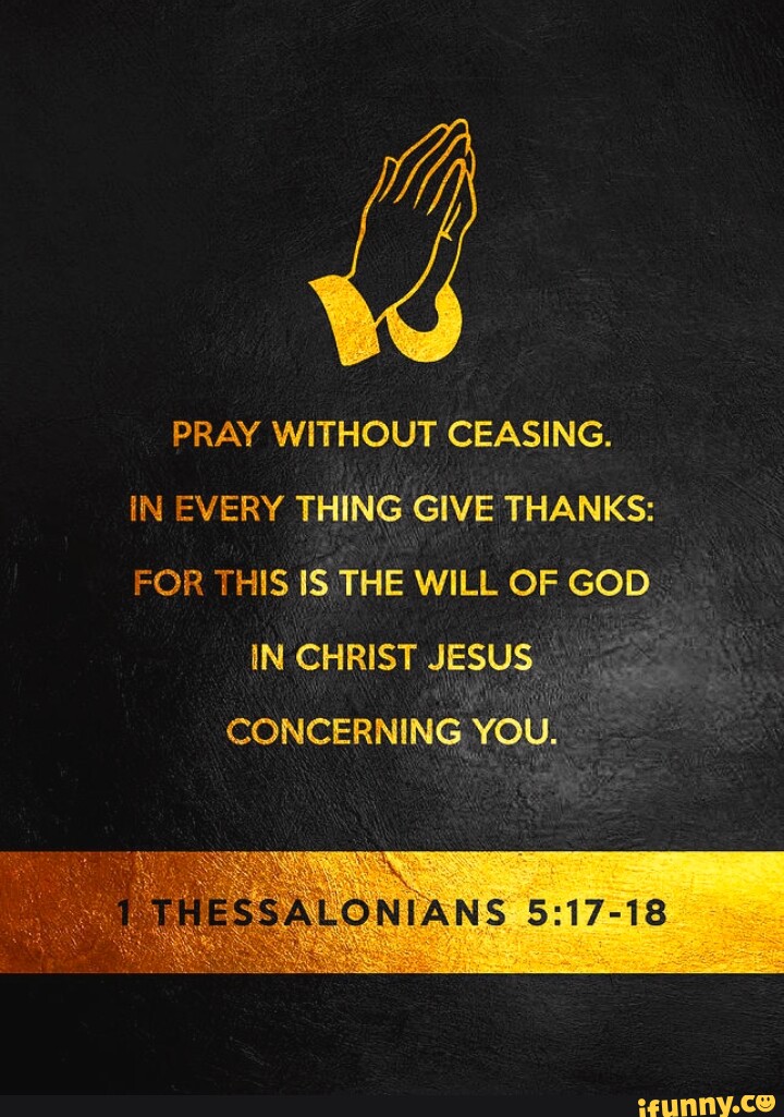 PRAY WITHOUT CEASING. IN EVERY THING GIVE THANKS: FOR THIS IS THE WILL ...
