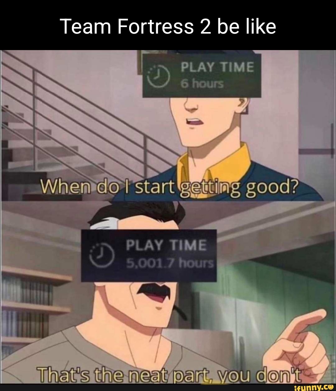 Team Fortress 2 be like PLAY TIME hours When do etart good? Thacs Dart ...