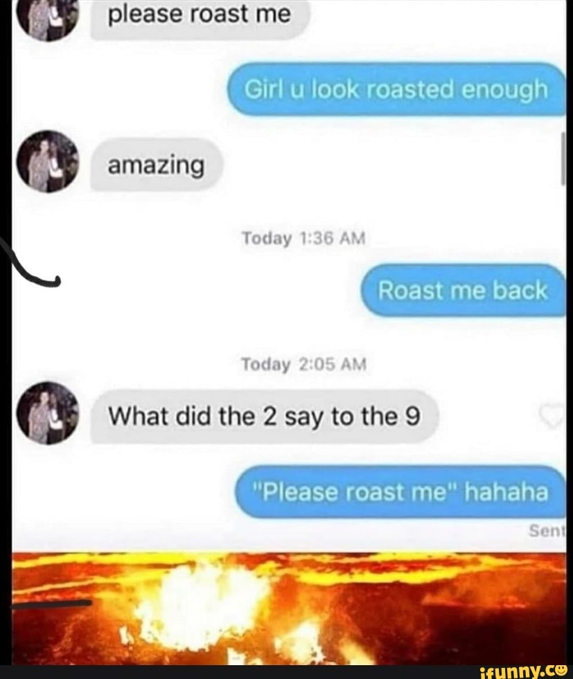 Please Roast Me Girl U Look Roasted Enough I Amazing Today Am Roast Me