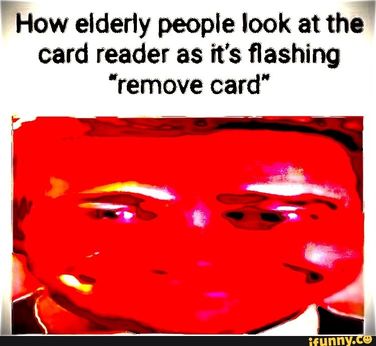 How elderly people look at the. card reader as it's flashing "remove ...