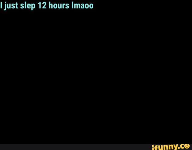 I just slep 12 hours Imaoo I just slep 12 hours lmaoo - iFunny