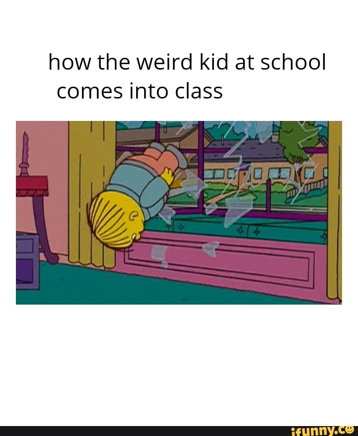 How the weird kid at school comes into class - iFunny