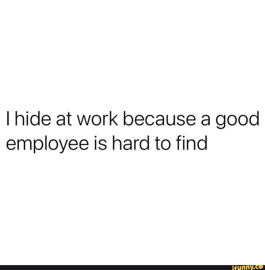I hide at work because a good employee is hard to find - iFunny