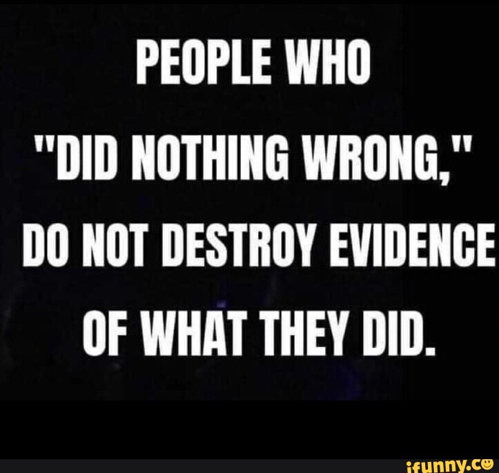 PEOPLE WHO "DID NOTHING WRONG," DO NOT DESTROY EVIDENCE OF WHAT THEY ...