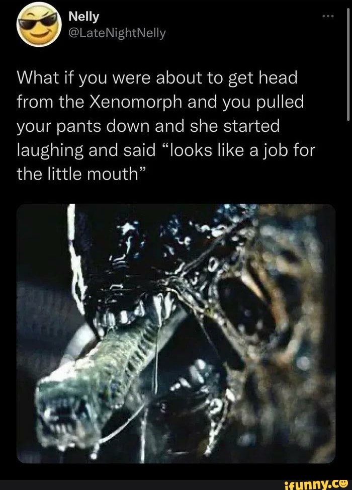 What if you were about to get head from the Xenomorph and you pulled ...