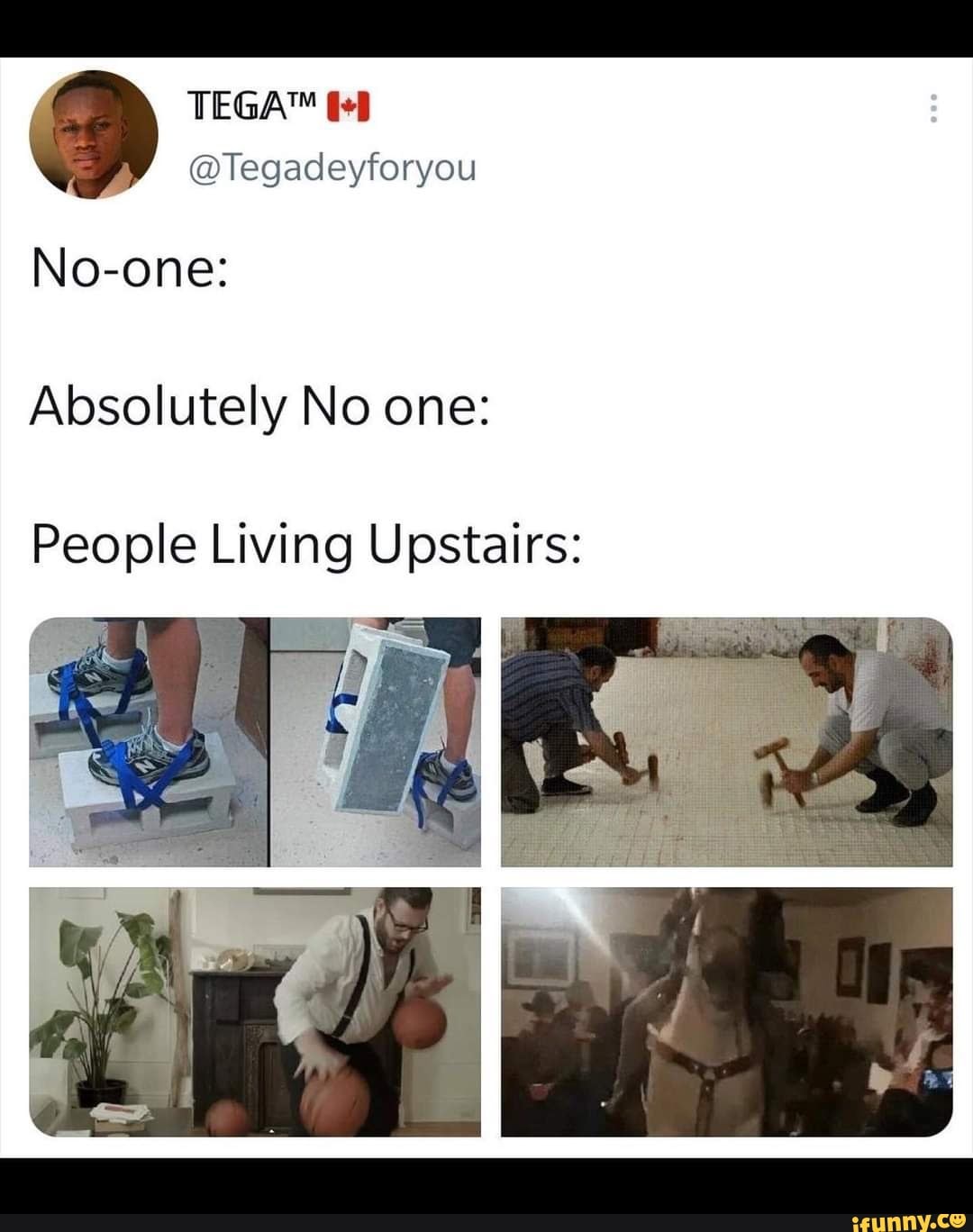 @Tegadeyforyou No-one: Absolutely No one: People Living Upstairs: - iFunny