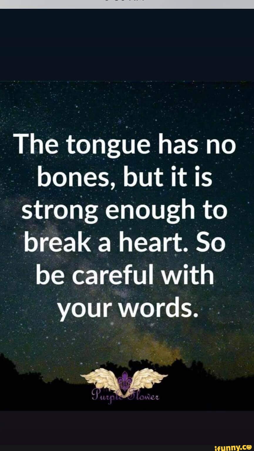 The tongue has no bones, but it is strong enough to break a heart. So be careful with your words ...