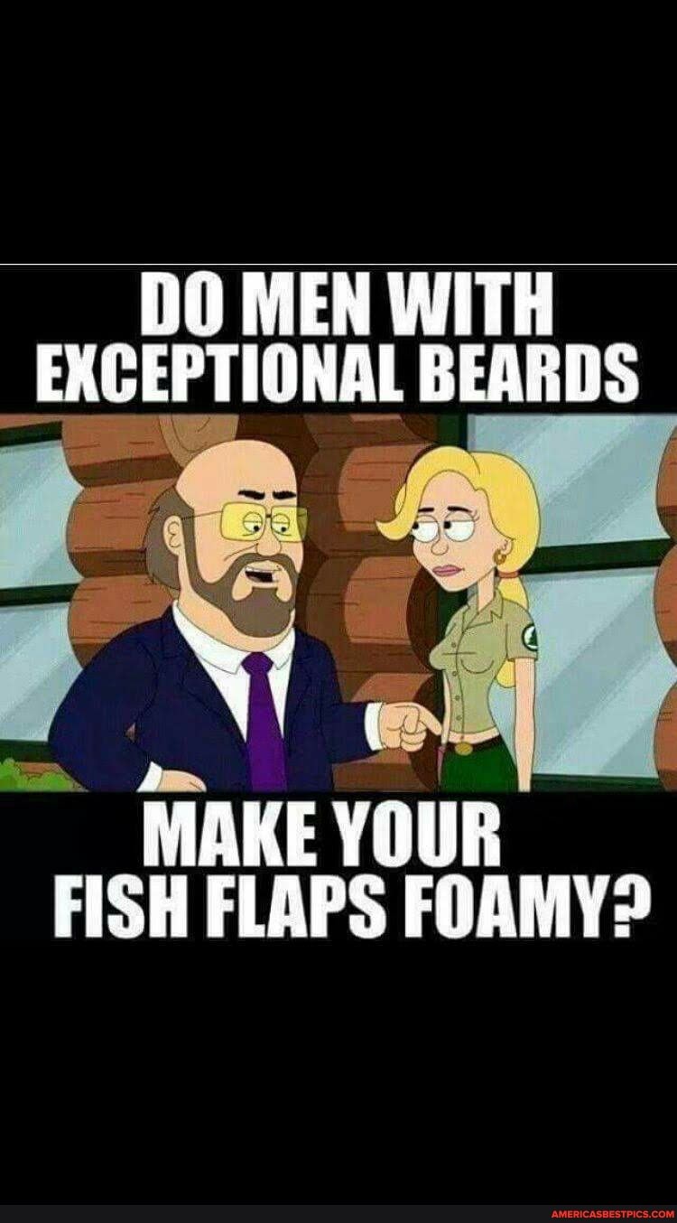 DO MEN WITH EXCEPTIONAL BEARDS MAKE YOUR FISH FLAPS FOAMY? - America’s ...