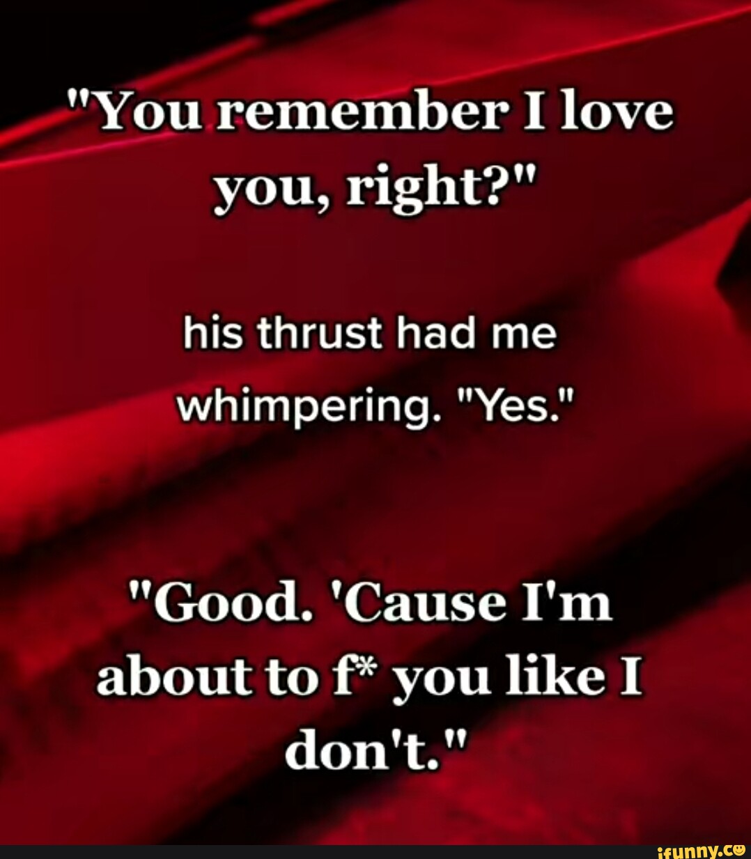 "You remember I love you, right?" his thrust had me whimpering. "Yes ...