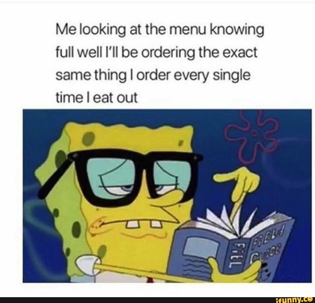 Me looking at the menu knowing full well I'll be ordering the exact ...
