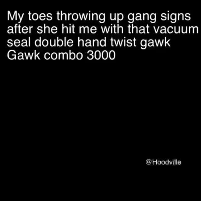 My toes throwing up gang signs after she hit me with that vacuum seal ...