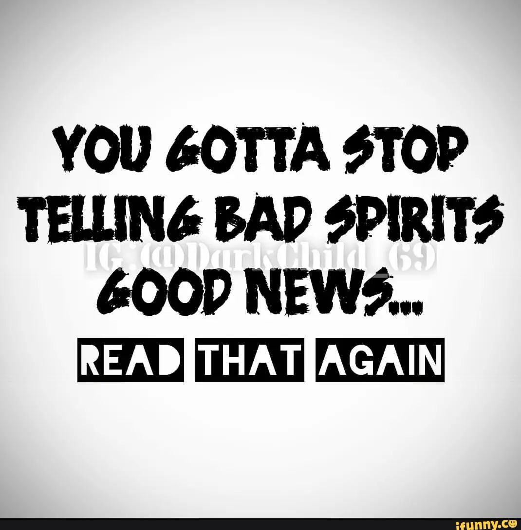 YOU GOTTA STOP TELLING BAD SPIRITS NEW&... READ [THAT AGAIN - iFunny