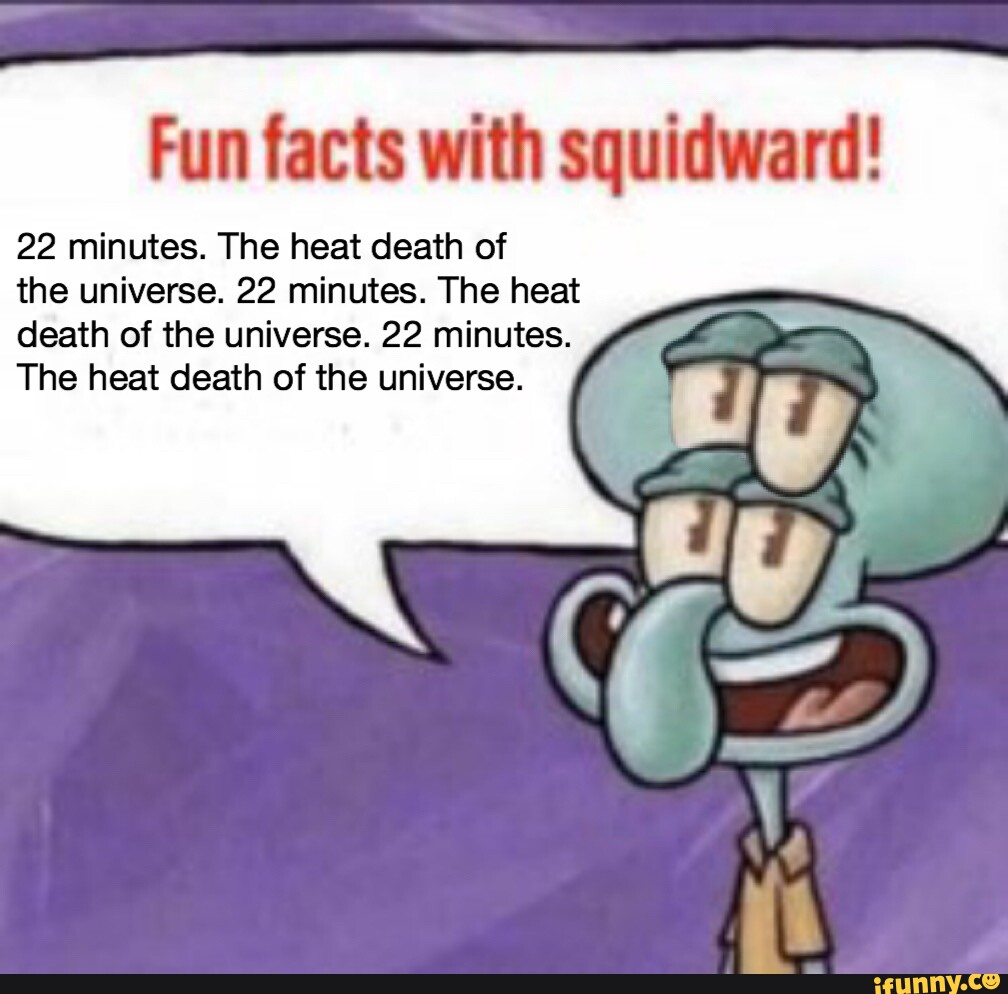 Fun facts with squidward! 22 minutes. The heat death of the universe ...