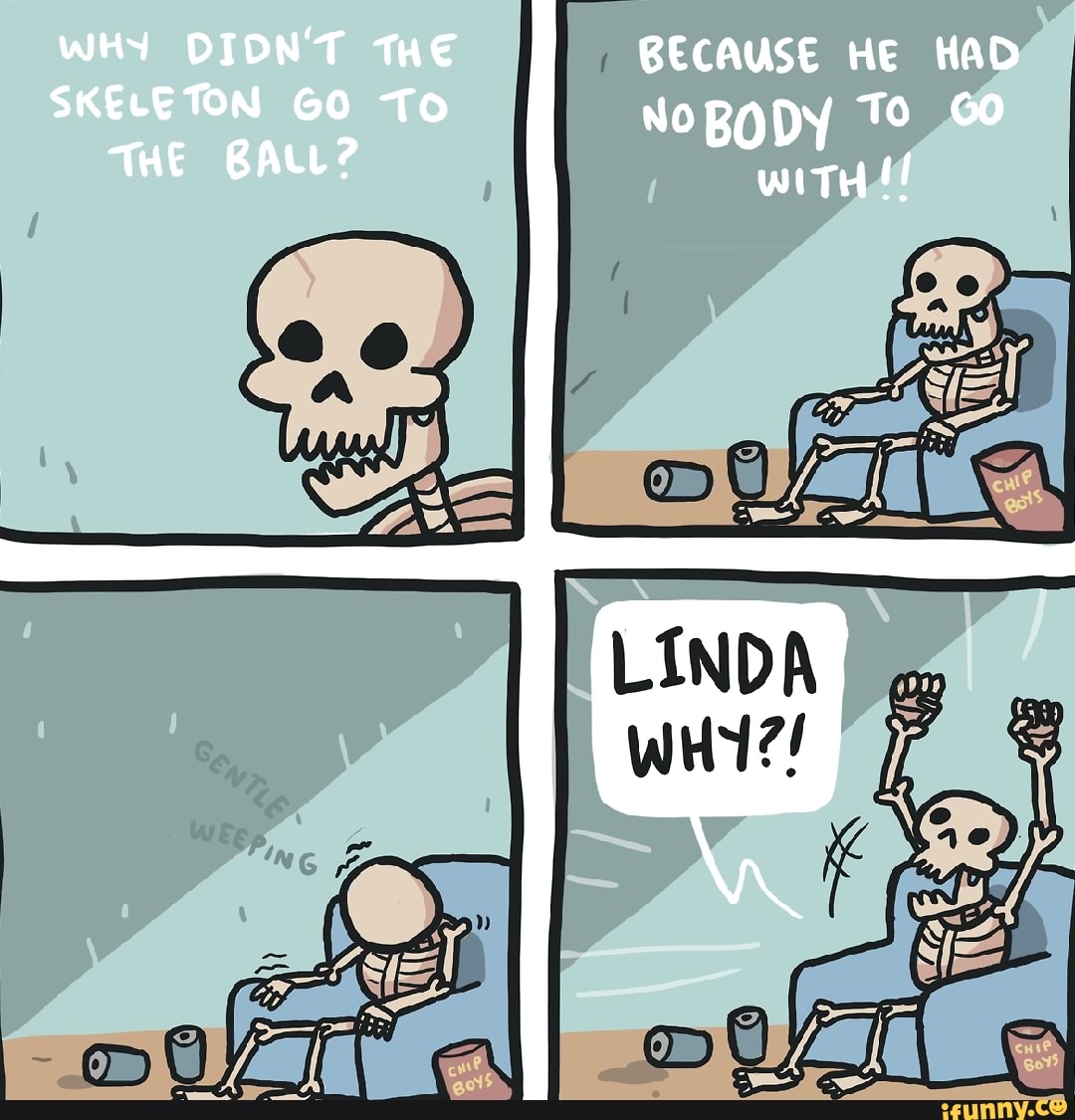 WHY DIDN'T THE BECAUSE HE HAD SKELETON GO To NOBODY - iFunny