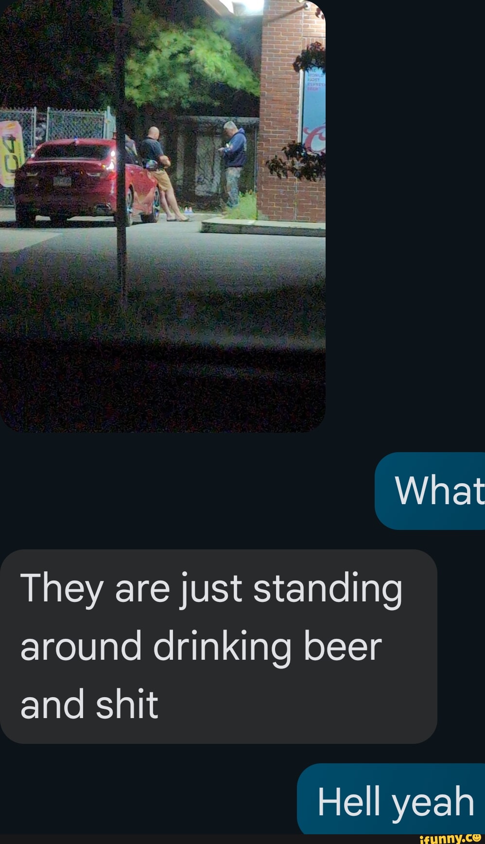 What They are just standing around drinking beer and shit Hell yeah ...