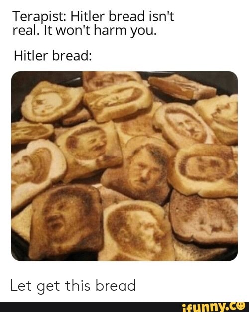 Terapist: Hitler bread isn‘t real. It won‘t harm you. Hitler bread: Let ...