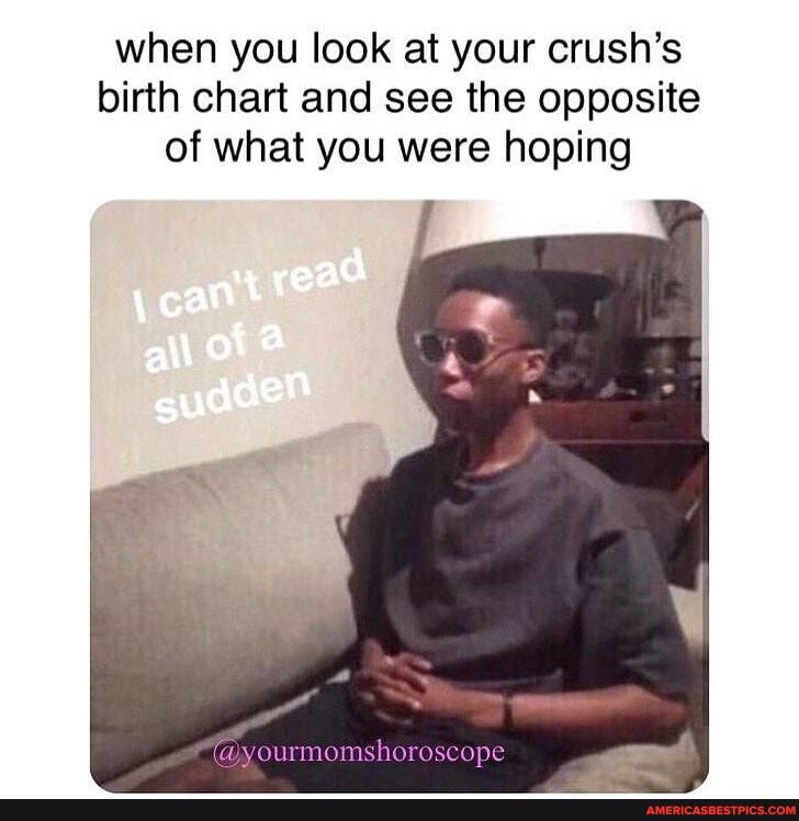 When you look at your crush's birth chart and see the opposite of what ...
