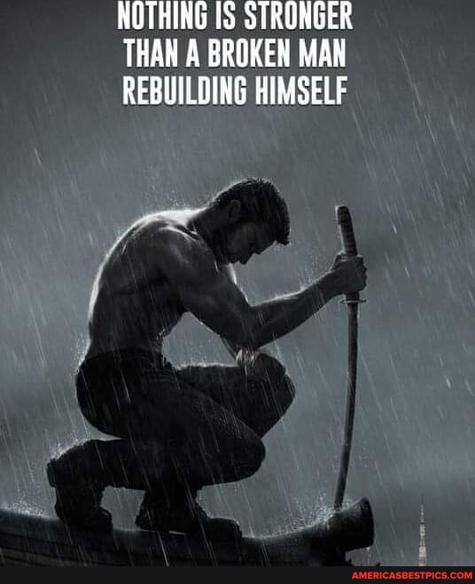 NOTHING IS STRONGER THAN A BROKEN MAN REBUILDING HIMSELF - America’s ...