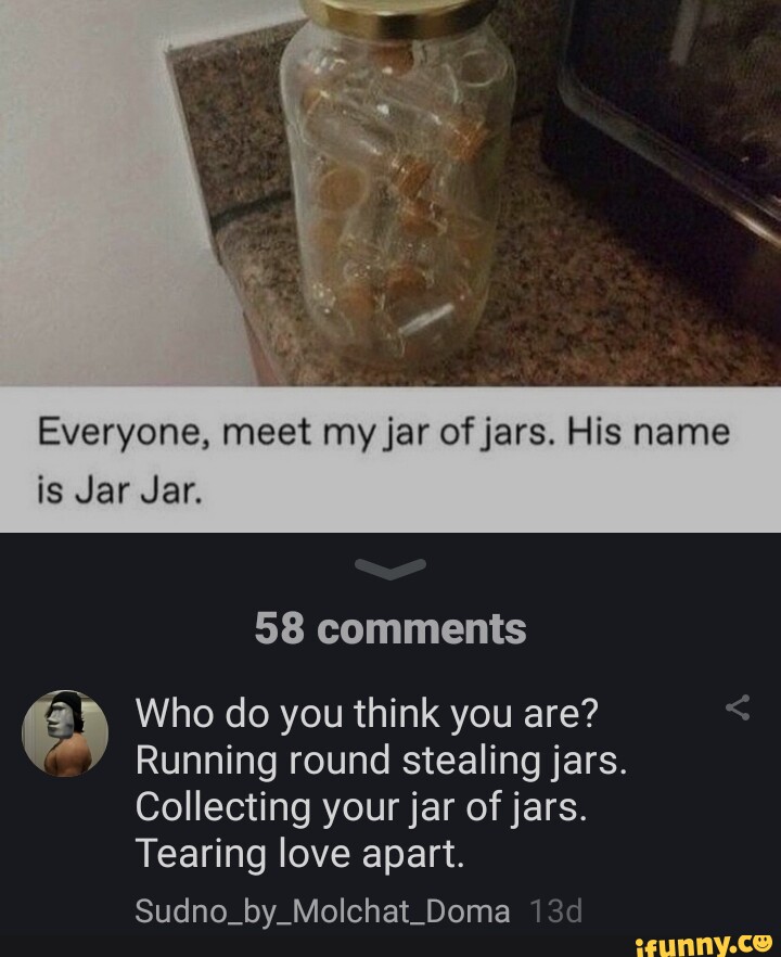 SS Everyone, meet my jar of jars. His name is Jar Jar. 58 comments Who ...