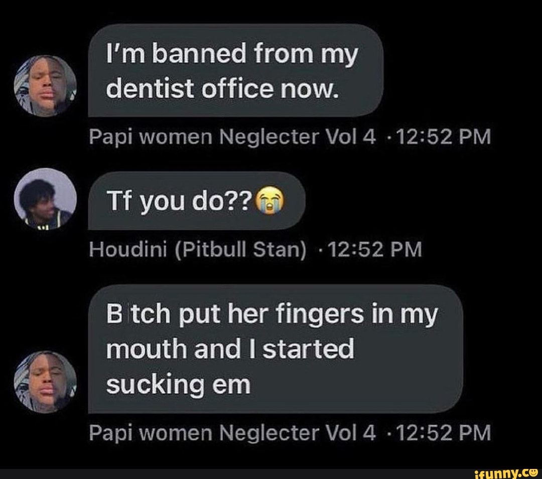 I'm banned from my dentist office now. Papi women Neglecter Vol 4 PM Tf ...