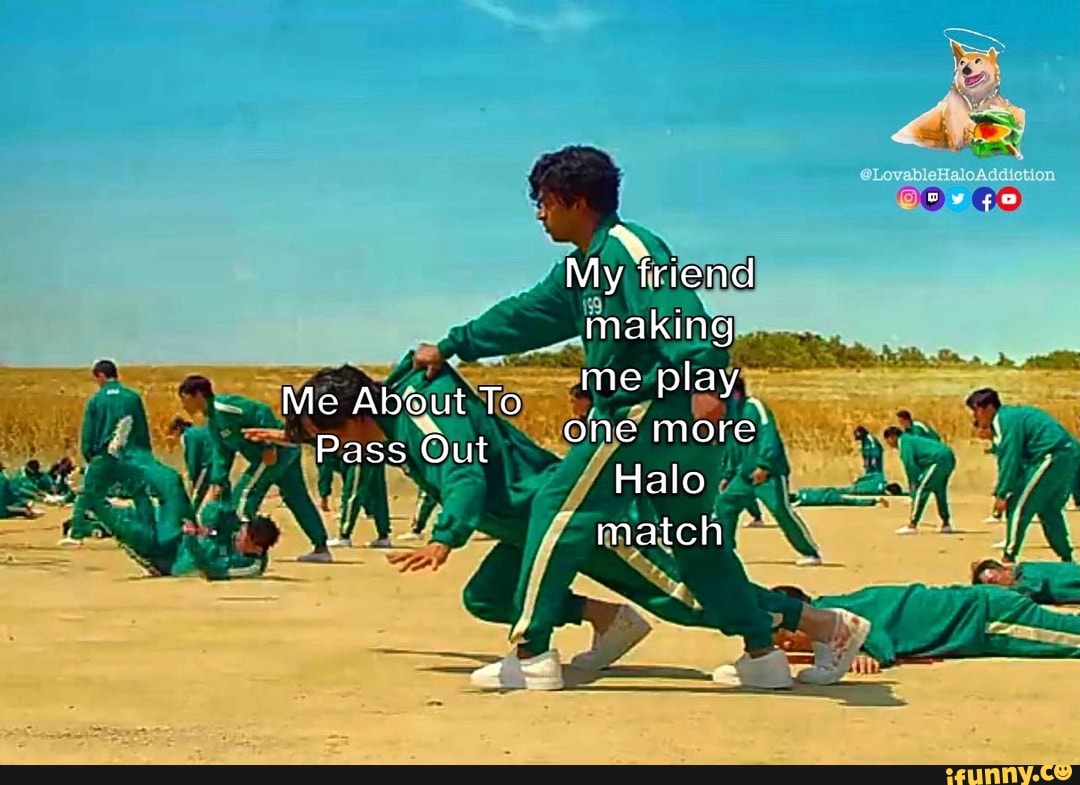 My friend ls making me pla Me About To one more Pass Out Halo match ...