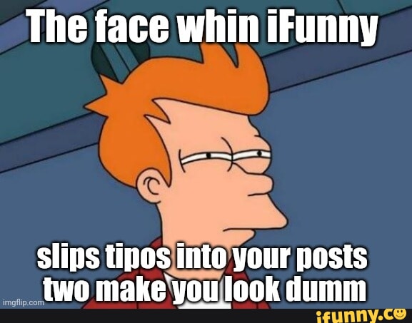 The face whin iFunny slips tipos into your posts two make you look dumm ...