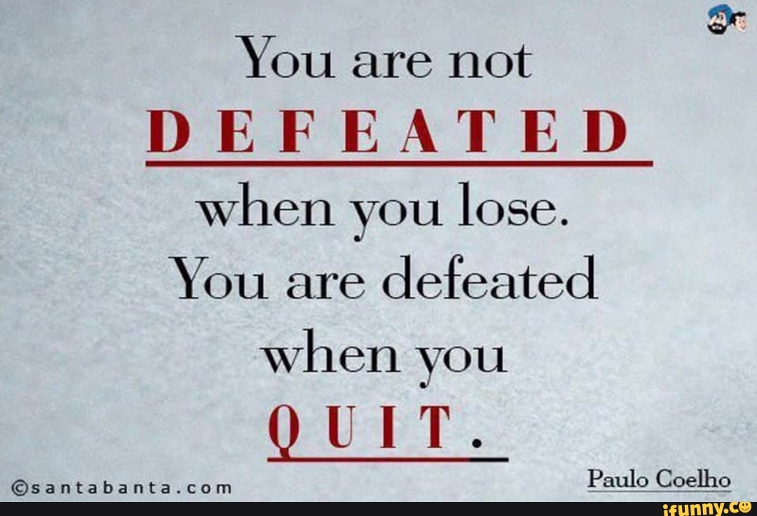 You are not DEFEATED when you lose. You are defeated when you QUIT. com ...