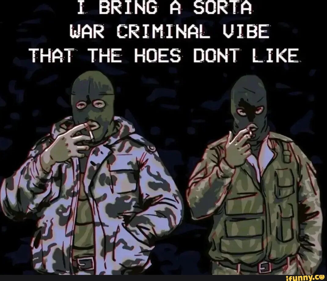 I BRING A SORTA WAR CRIMINAL VIBE THAT THE HOES DON) LIKE - iFunny