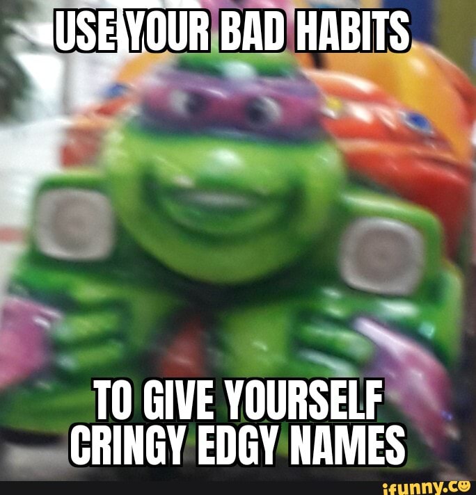 USE BAD HABITS TO GIVE YOURSELF CRINGY EDGY NAMES - iFunny